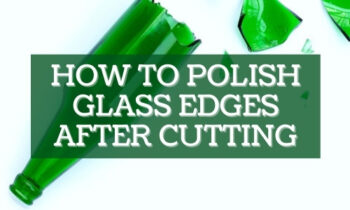 How to Polish Glass Edges After Cutting - 3 Easy Ways